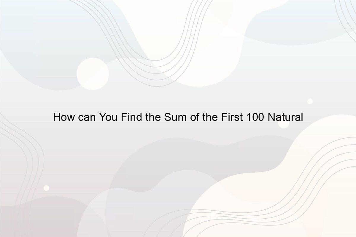 How Can You Find The Sum Of The First 100 Natural Numbers Speeli